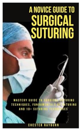 A NOVICE GUIDE TO SURGICAL SUTURING: Mastery Guide To Surgical Suturing ...