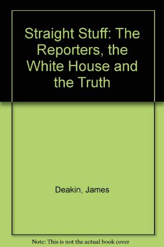 Straight Stuff: The Reporters, the White House and the Truth: Deakin ...