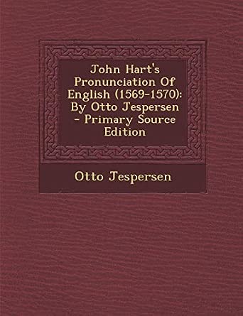 John Hart's Pronunciation Of English (1569-1570): By Otto Jespersen ...