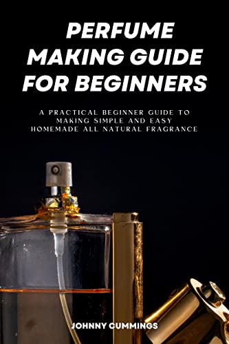 Perfume Making Guide for Beginners: A Practical Beginner Guide to ...