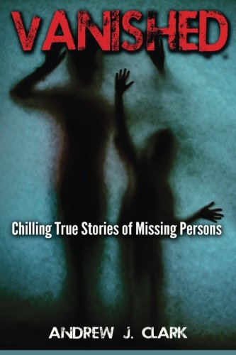 Vanished: Chilling True Stories of Missing Persons: Clark, Andrew J.: 9781517752514: Amazon.com ...