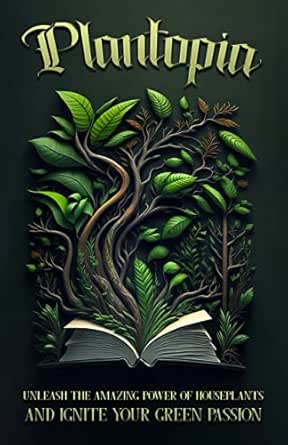 Plantopia: Unleash the Amazing Power of Houseplants and Ignite Your ...