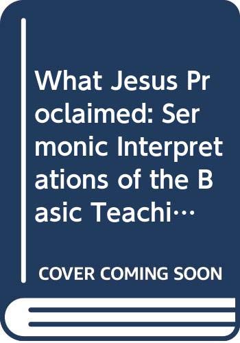 What Jesus Proclaimed: Sermonic Interpretations of the Basic Teachings ...