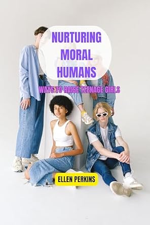 NURTURING MORAL HUMANS: Ways To Raise Teenage Girls eBook : Perkins ...