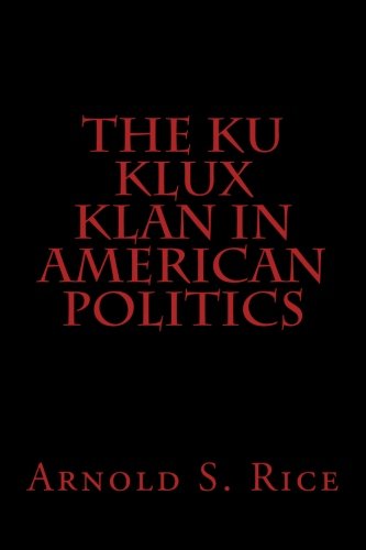 The Ku Klux Klan In American Politics: Rice, Arnold S.: 9781500412241 ...