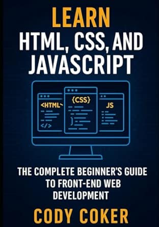 LEARN HTML, CSS, AND JAVASCRIPT: THE COMPLETE BEGINNER’S GUIDE TO FRONT-END WEB DEVELOPMENT ...