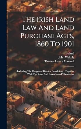 The Irish Land Law And Land Purchase Acts, 1860 To 1901: (including The ...