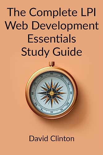The Complete LPI Web Development Essentials Exam Study Guide: Learn the basics of HTML, CSS ...