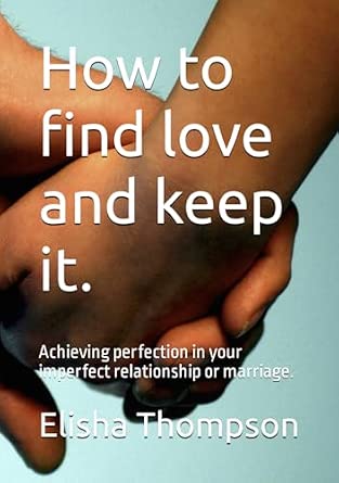 How to find love and keep it.: Achieving perfection in your imperfect ...