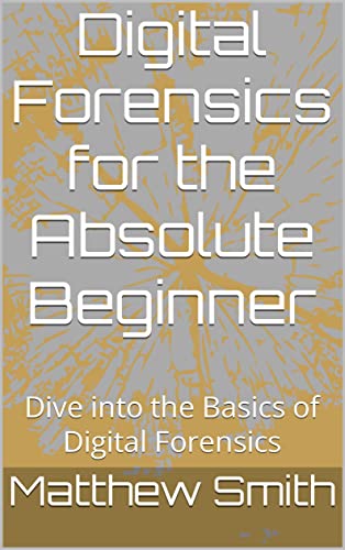 Digital Forensics for the Absolute Beginner: Dive into the Basics of ...