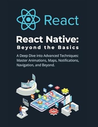React Native: Beyond the Basics: A Deep Dive into Advanced Techniques: Master Animations, Maps ...