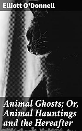 Animal Ghosts; Or, Animal Hauntings and the Hereafter: Exploring the ...