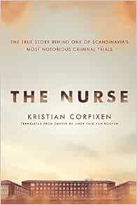 The Nurse: The True Story Behind One of Scandinavia's Most Notorious Criminal Trials: Corfixen ...