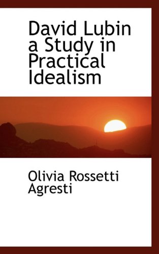 David Lubin a Study in Practical Idealism: Agresti, Olivia Rossetti ...