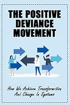 The Positive Deviance Movement: How We Achieve Transformation And Change In Systems - Kindle ...