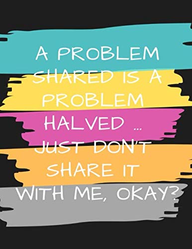 A Problem Shared Is A Problem Halved ... Just Don't Share It With Me ...
