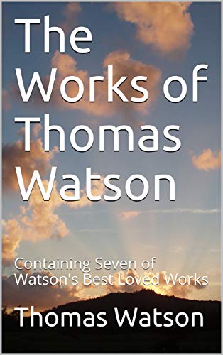 The Works of Thomas Watson: Containing Seven of Watson's Best Loved ...