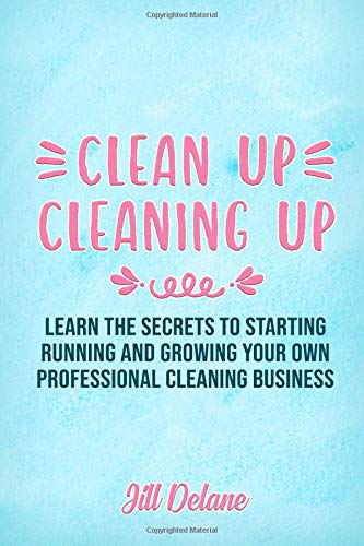 Clean Up Cleaning Up: Learn the Secrets to Starting, Running and ...