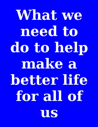 What We Need To Do To Help Make a Better Life For All: People Can help ...