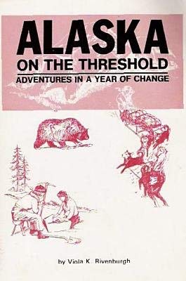 Alaska on the threshold: Adventures in a year of change: Rivenburgh ...