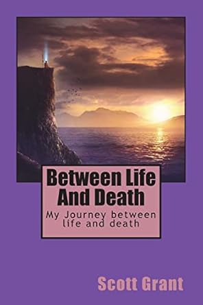 Between Life and Death: My Journey Between Life and Death: Grant, Scott ...