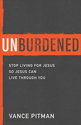 Unburdened: Stop Living for Jesus So Jesus Can Live through You ...