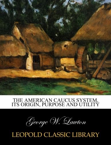 The American caucus system, its origin, purpose and utility: Lawton ...