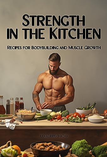 Strength in the Kitchen: Recipes for Bodybuilding and Muscle Growth ...