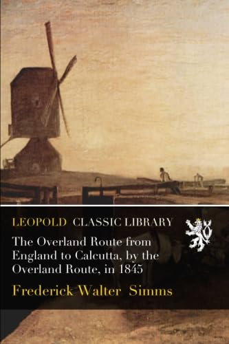 The Overland Route from England to Calcutta, by the Overland Route, in 1845: Simms, Frederick ...