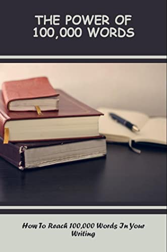 The Power Of 100,000 Words: How To Reach 100,000 Words In Your Writing ...