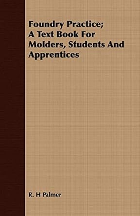Foundry Practice; A Text Book For Molders, Students And Apprentices ...