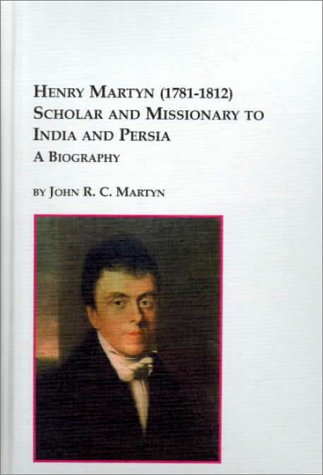 Henry Martyn (1781-1812) Scholar and Missionary to India and Persia: A ...