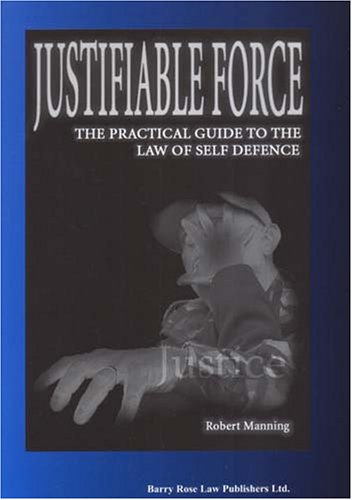 Justifiable Force: The Practical Guide to the Law of Self Defence ...