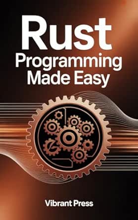 Rust Programming Made Easy: A Complete Beginner-to-Pro Guide for Safe ...