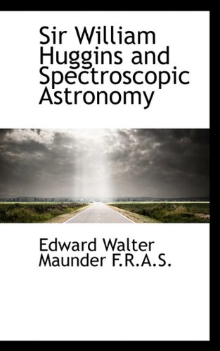 Sir William Huggins and Spectroscopic Astronomy: Maunder, Edward Walter ...