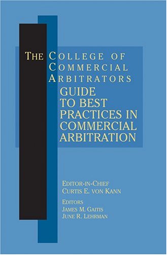 The College of Commercial Arbitrators Guide to Best Practices in Commercial Arbitration: Curtis ...