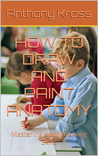 Amazon.com: HOW TO DRAW AND PAINT ANATOMY : Mastering Your Drawing Skills eBook : Kross, Anthony ...