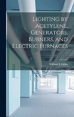 Lighting by Acetylene, Generators, Burners, and Electric Furnaces ...