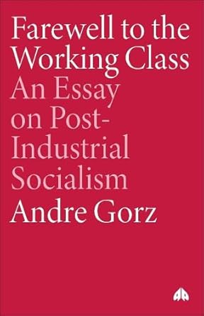 Farewell to the Working Class: An Essay on Post-Industrial Socialism ...