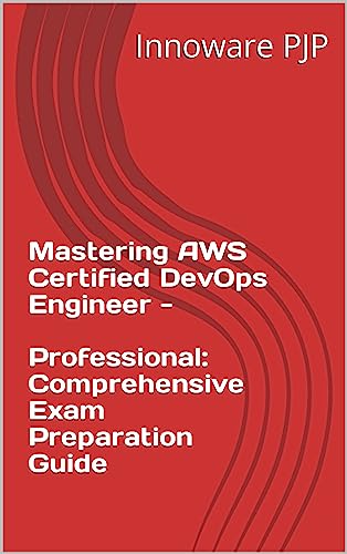 Mastering AWS Certified DevOps Engineer - Professional: Comprehensive Exam Preparation Guide ...