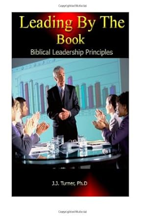 Leading By The Book: Biblical Leadership Principles: Turner, J.J ...