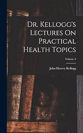 Dr. Kellogg's Lectures On Practical Health Topics; Volume 4: Kellogg ...
