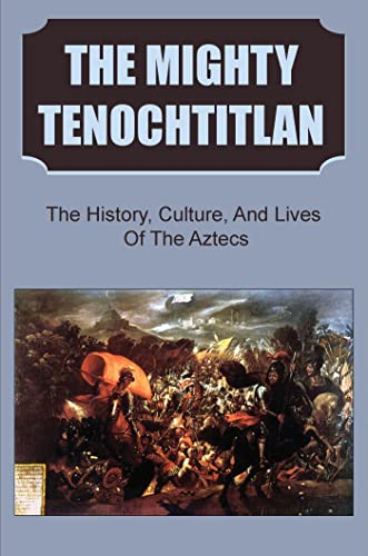 The Mighty Tenochtitlan: The History, Culture, And Lives Of The Aztecs ...