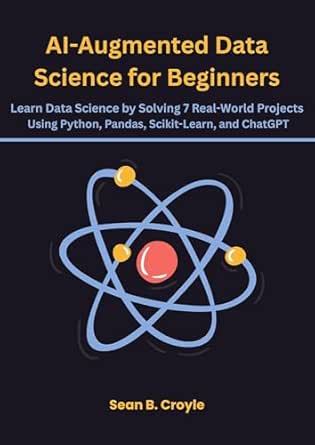 AI-Augmented Data Science for Beginners : Learn Data Science by Solving 7 Real-World Projects ...