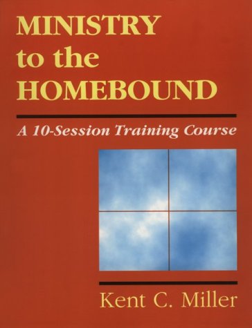 Ministry to the Homebound: A Ten-Session Training Course: Miller, Kent ...