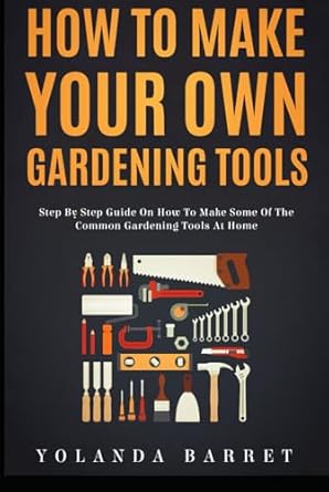 How To Make Your Own Gardening Tools: Step By Step Guide on How to Make ...