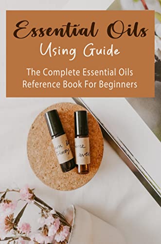 Essential Oils Using Guide: The Complete Essential Oils Reference Book ...