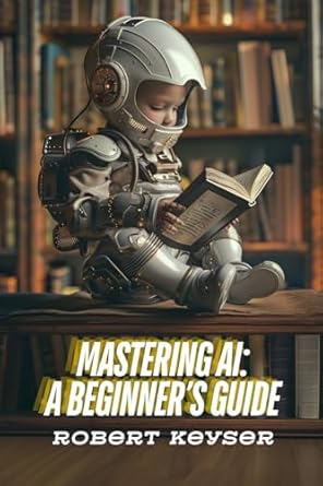 Mastering AI: A Beginner's Guide: Navigating the World of Artificial Intelligence eBook : Keyser ...