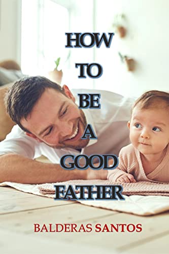 Amazon.com: HOW TO BE A GOOD FATHER: HOW TO BE THE BEST FATHER/HUSBAND ...