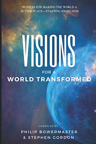 Visions for a World Transformed: 99 Ideas for Making the World a Better ...